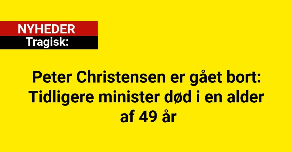 Peter Christensen er gået bort: Tidligere minister død i en alder af 49 ...